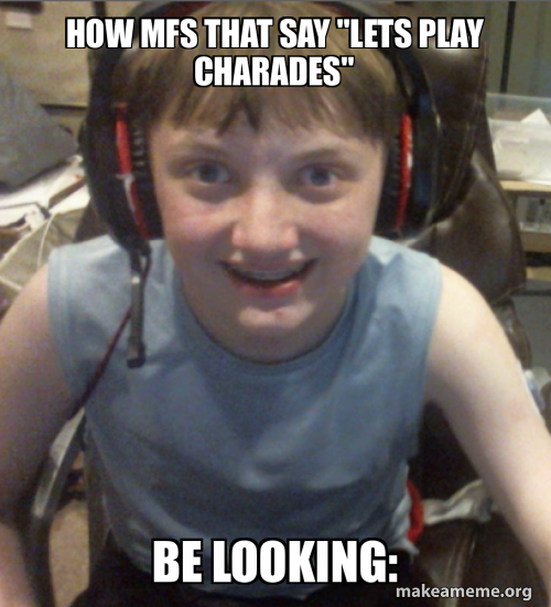 how mfs that say "Lets play Charades" be looking: Meme Generator