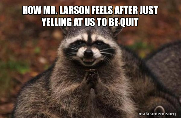how Mr. Larson feels after just yelling at us to be quit - Evil ...
