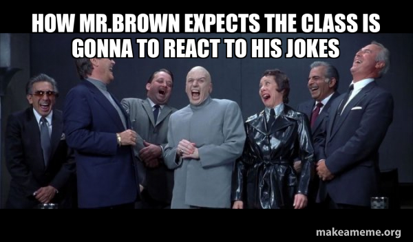 how Mr.Brown expects the class is gonna to react to his jokes - Dr Evil ...