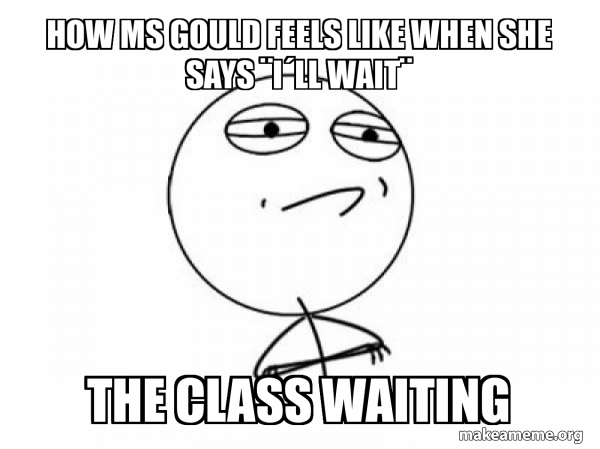 How ms gould feels like when she says ¨I´ll wait¨ The class waiting ...