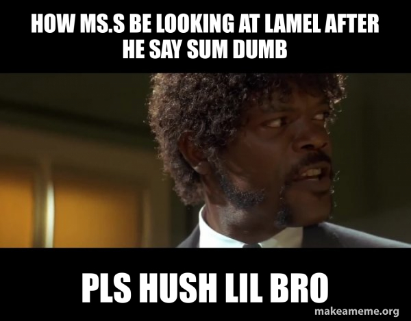 HOW MS.S BE LOOKING AT LAMEL AFTER HE SAY SUM DUMB PLS HUSH LIL BRO ...