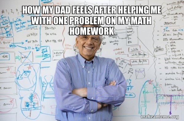 How my dad feels after helping me with one problem on my math homework ...