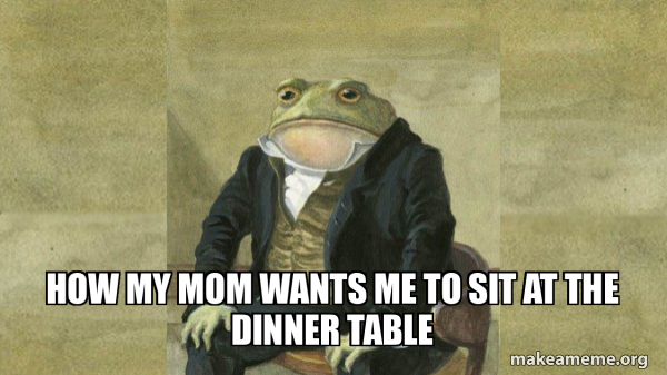 how my mom wants me to sit at the dinner table - Colonel Toad Meme ...