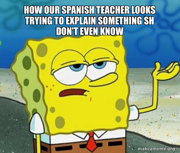How our Spanish teacher looks trying to explain something sh don't even ...