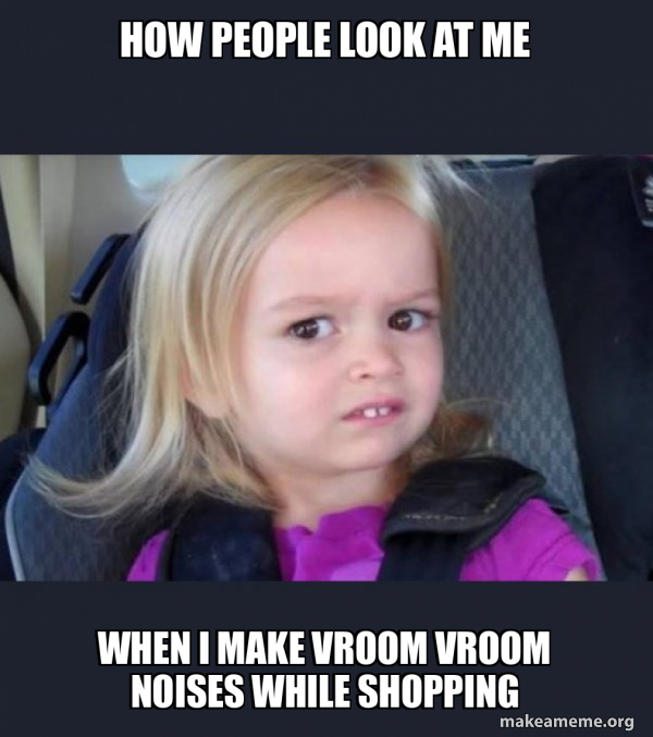 How people look at me when I make vroom vroom noises while shopping ...