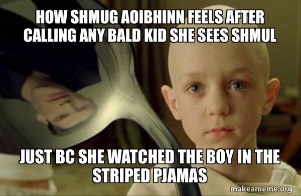 how shmug aoibhinn feels after calling any bald kid she sees shmul just ...