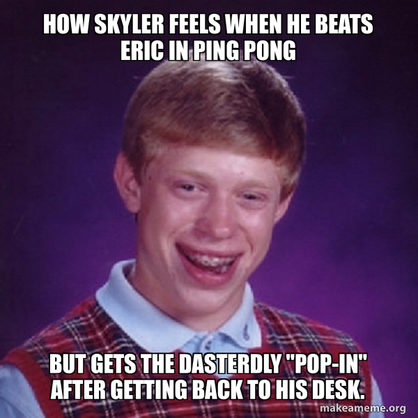 How Skyler feels when he beats Eric in Ping Pong But gets the dasterdly ...