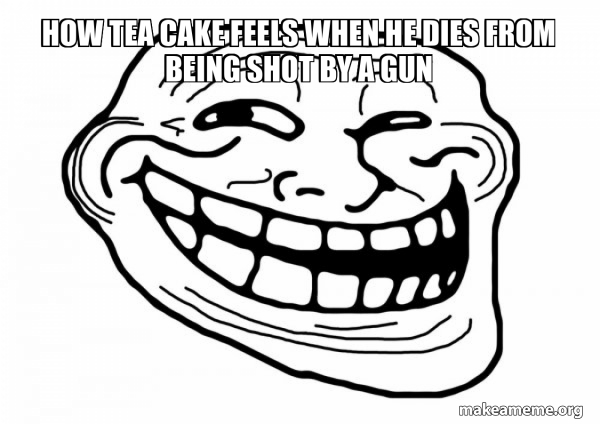 how tea cake feels when he dies from being shot by a gun - Trollface ...