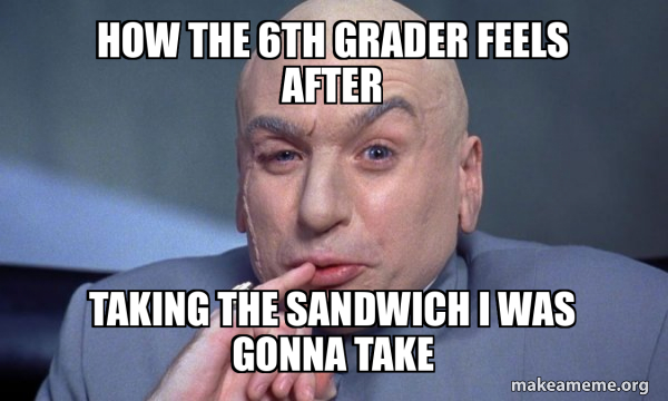 How the 6th grader feels after taking the sandwich i was gonna take ...
