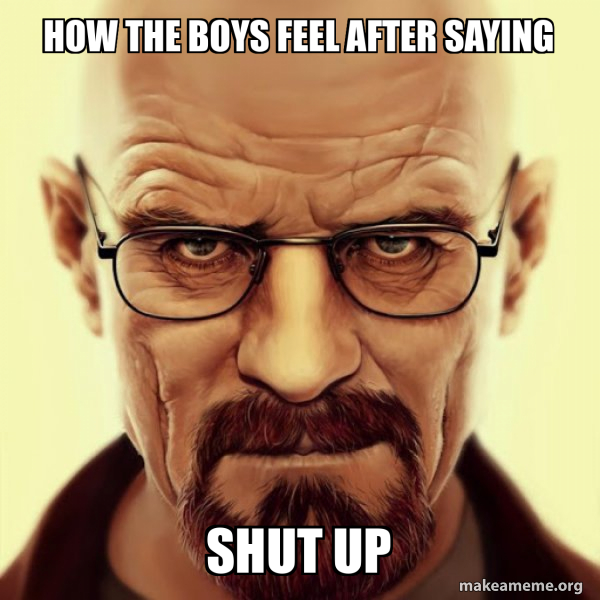 How the boys feel after saying shut up - Walter White Breaking Bad Meme ...