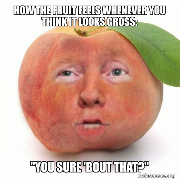 How the fruit feels whenever you think it looks gross: "You sure 'bout ...