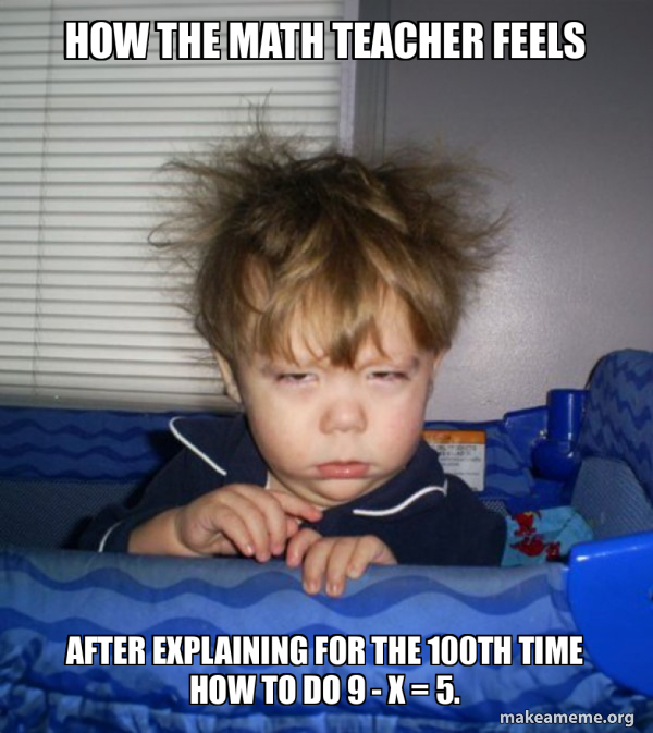 How the math teacher feels after explaining for the 100th time how to ...