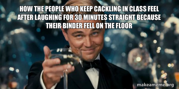 How the people who keep cackling in class feel after laughing for 30 ...