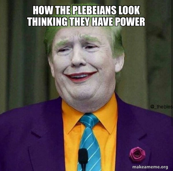 How the plebeians look thinking they have power - Donald Trump - The ...