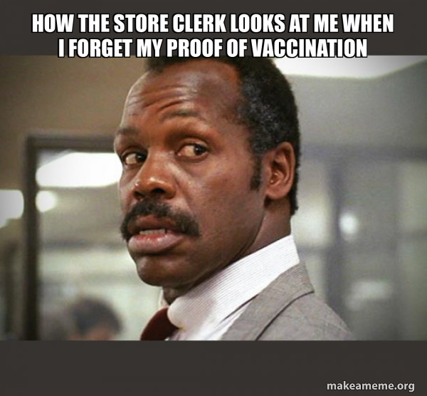 how the store clerk looks at me when i forget my proof of vaccination ...