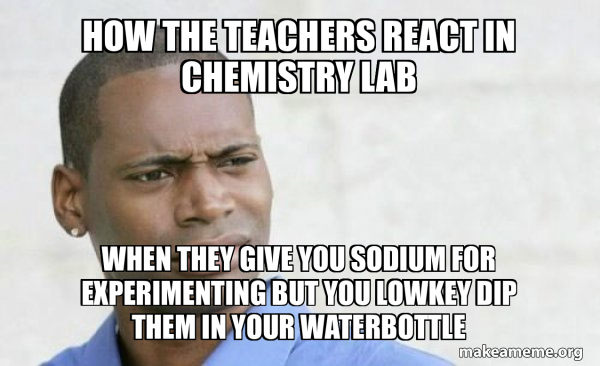 how the teachers react in chemistry lab when they give you sodium for ...