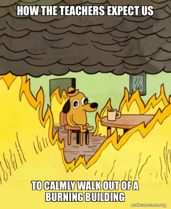 How the teachers expect us to calmly walk out of a burning building ...