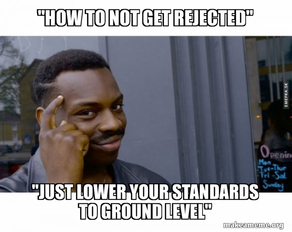 "How to not get rejected" "Just lower your standards to ground level ...