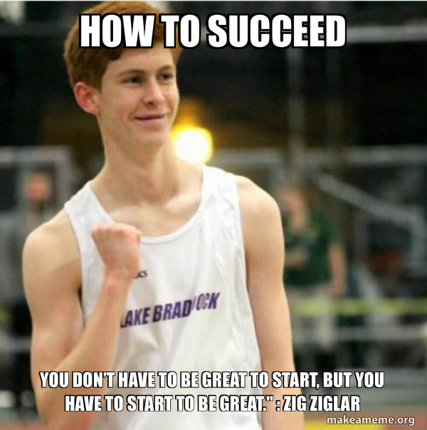 How to Succeed You don’t have to be great to start, but you have to ...