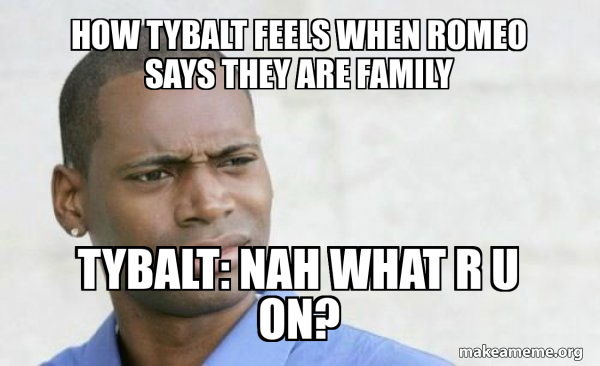 How Tybalt feels when Romeo says they are family Tybalt: Nah what r u ...