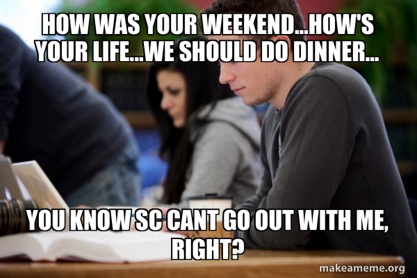 How was your weekend...How's your life...We should do dinner... You ...