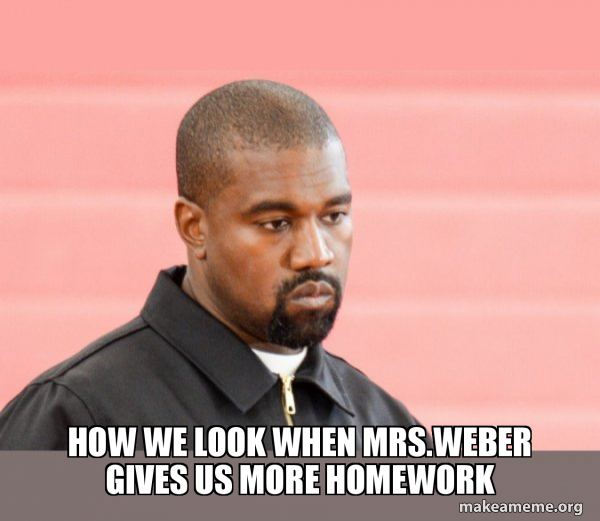 How we look when Mrs.Weber gives us more homework - Kanye West Meme ...