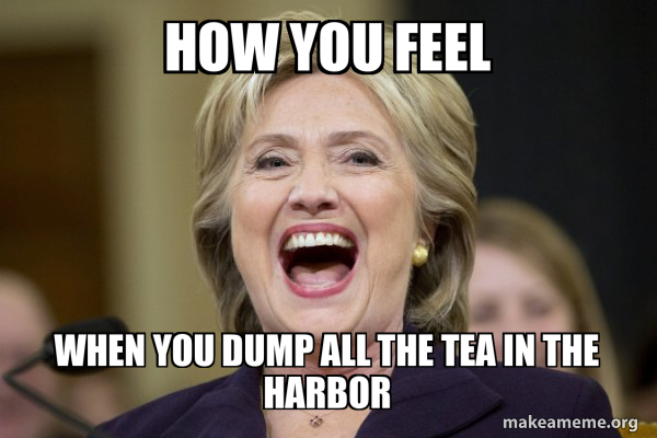 how you feel when you dump all the tea in the harbor - Hillary Clinton ...