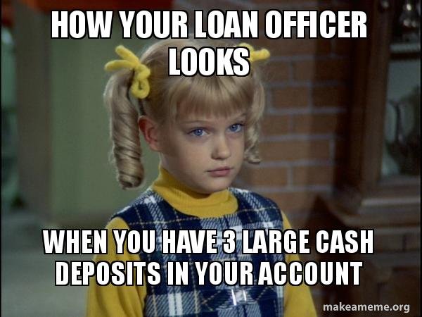 How Your Loan Officer Looks When You Have 3 Large Cash Deposits In Your ...