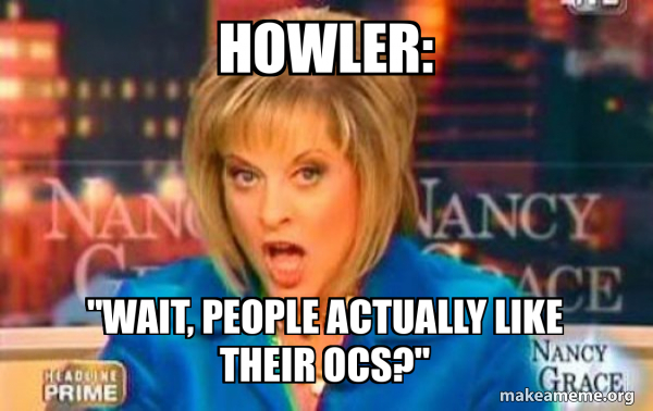 howler: "wait, people actually LIKE their OCs?" - False Fact Nancy ...