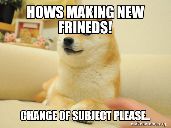 Hows making new frineds! Change of subject please.. - Doge Meme Generator