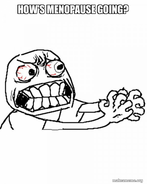 How's menopause going? - Angry Meme Generator