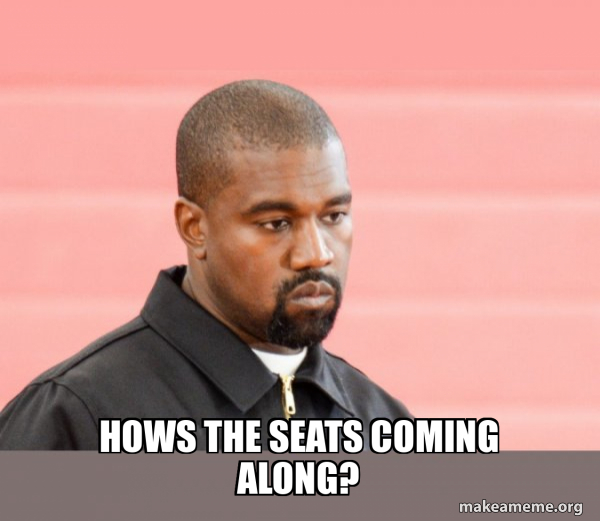 HOWS THE SEATS COMING ALONG? - Kanye West Meme Generator