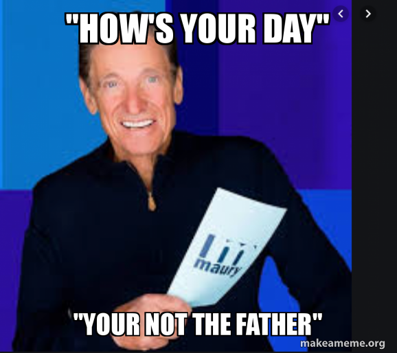 ''How's your day'' ''your not the father'' - Maury Meme Generator