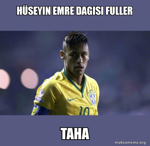 HÃ¼seyin emre dagisi fuller taha - Neymar da Silva Santos JÃºnior Meme ...
