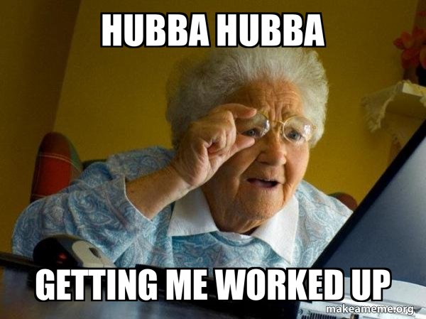 Hubba hubba Getting me worked up - Internet Grandma Meme Generator