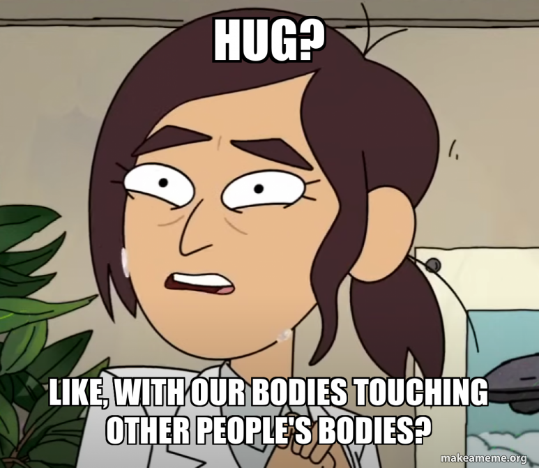 HUG? LIKE, WITH OUR BODIES TOUCHING OTHER PEOPLE'S BODIES? Meme Generator