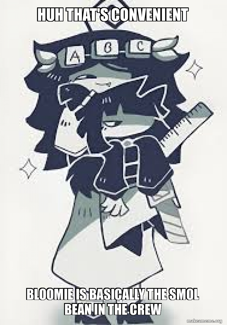 huh that's CONVENIENT Bloomie is basically the smol bean in the crew ...