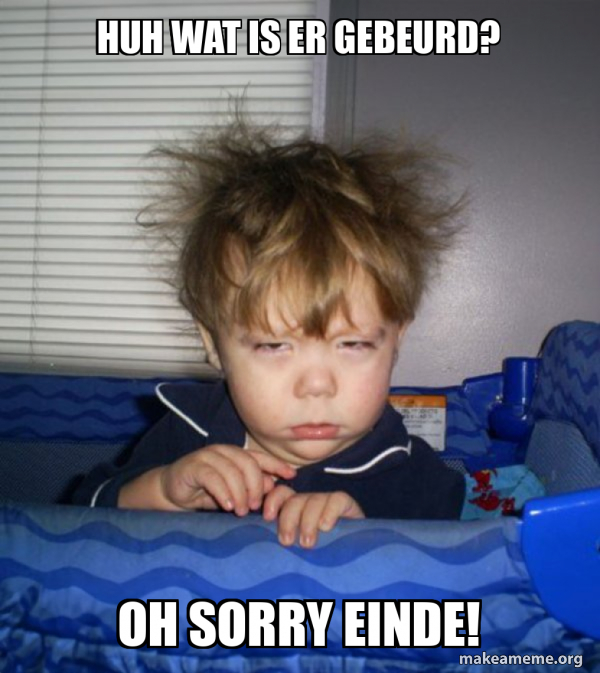 Huh wat is er gebeurd? Oh sorry Einde! - Monday Mornings Meme Generator