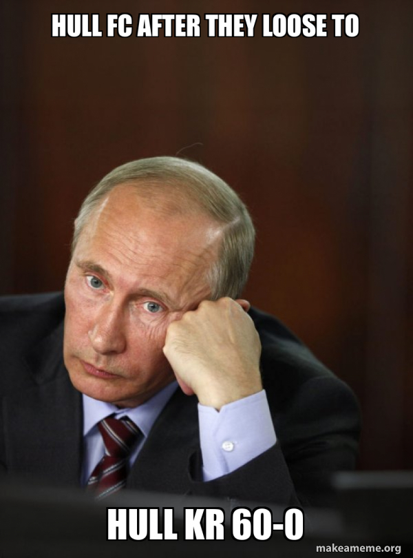 Hull fc after they loose to Hull kr 60-0 - Contemplative Putin Meme ...