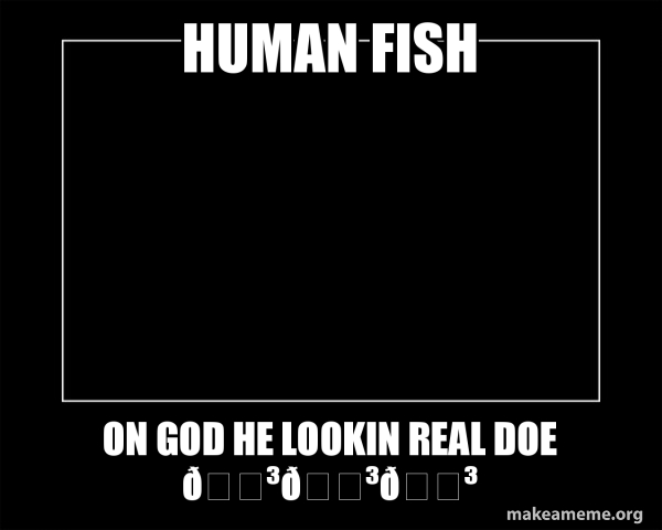 HUMAN FISH ON GOD HE LOOKIN REAL DOE ðŸ˜³ðŸ˜³ðŸ˜³ - Motivational Meme ...