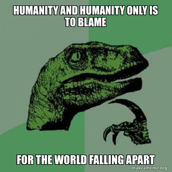 Humanity and humanity only is to blame for the world falling apart ...