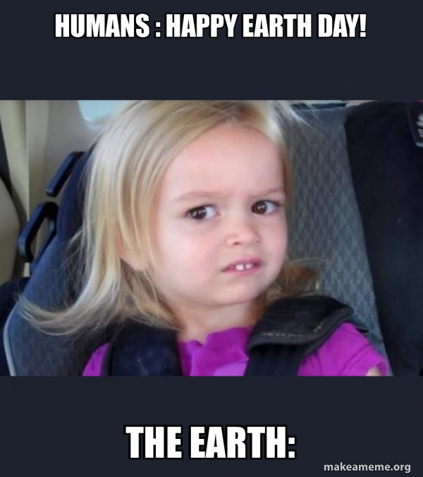 Humans : Happy earth day! The Earth: - Side-Eyes Chloe Meme Generator