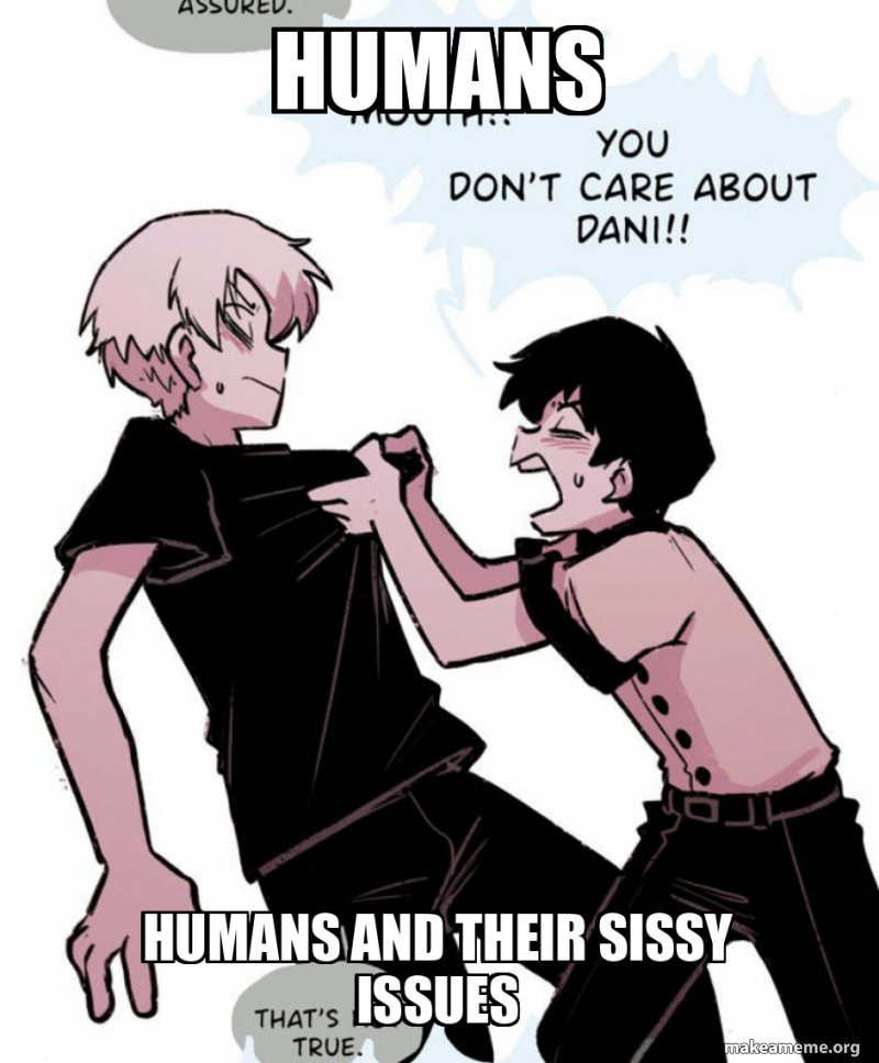 humans humans and their sissy issues Meme Generator