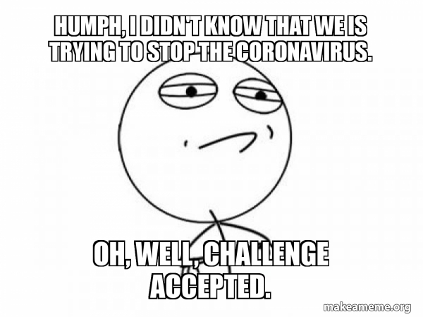 Humph, I didn't know that we is trying to stop the Coronavirus. Oh ...