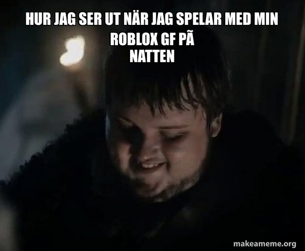 hur jag ser ut när jag spelar med min roblox gf på natten - Samwell Tarly Meme Meme Generator