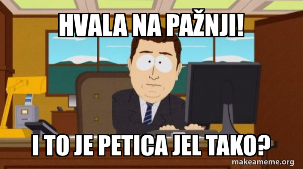 HVALA NA PAŽNJI! I TO JE PETICA JEL TAKO? - aaaand its gone Meme Generator