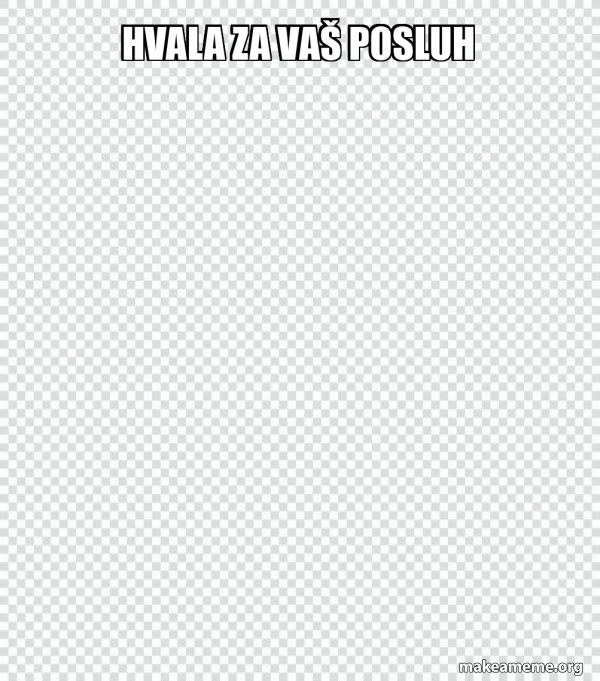 HVALA ZA VAŠ POSLUH - Free Meme Generator