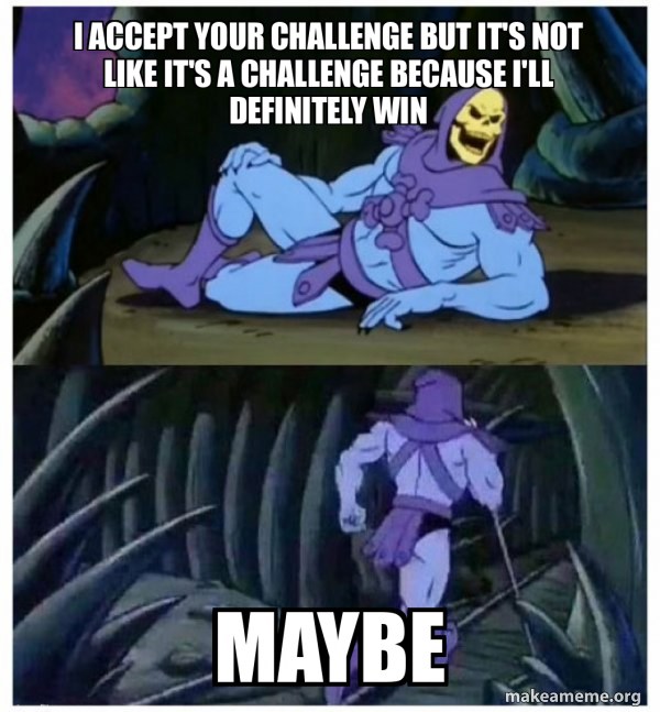 I accept your challenge but it's not like it's a challenge because I'll ...