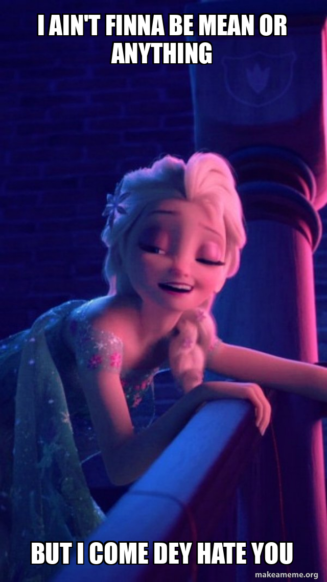 I ain't finna be mean or anything But i come dey hate you - Drunk Elsa ...