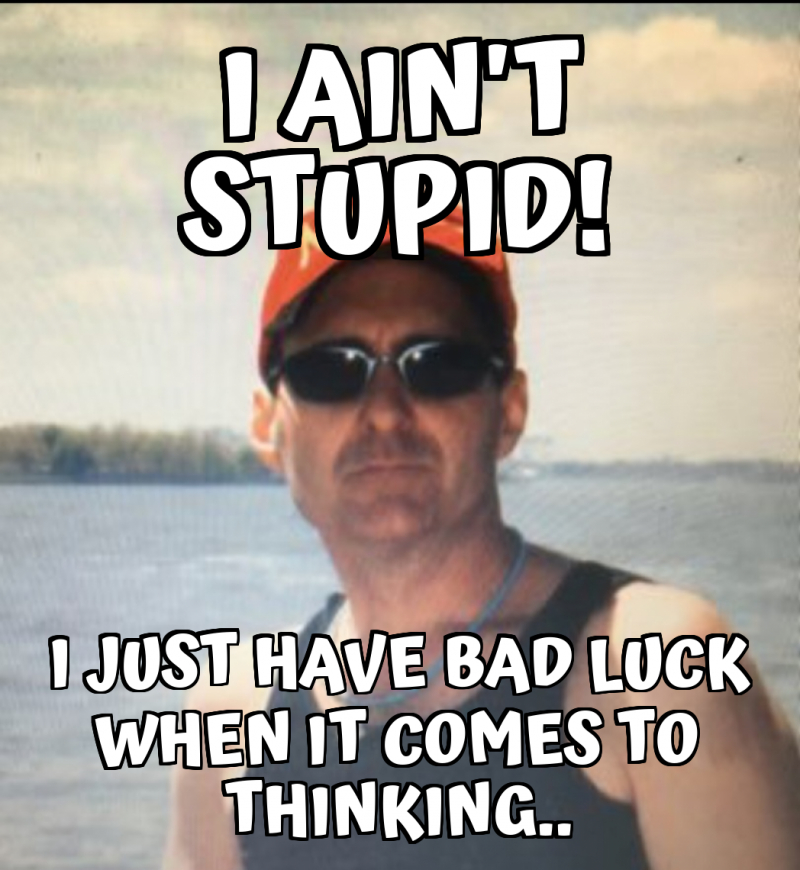 I ain't stupid! I just have bad luck when it comes to thinking.. Meme ...